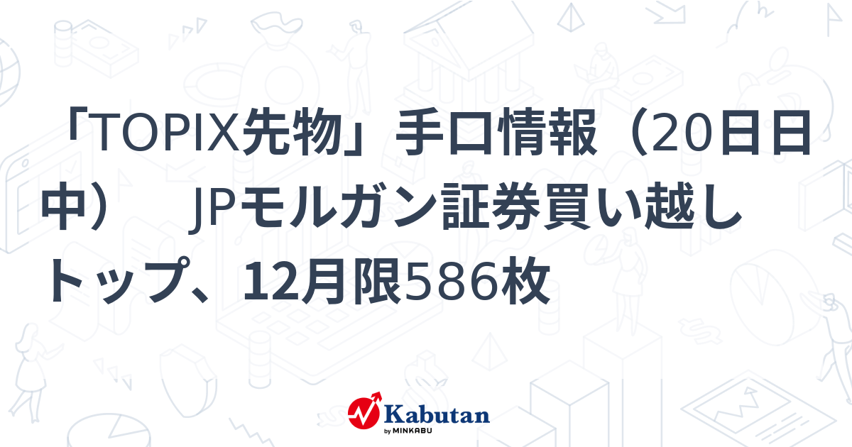 「TOPIX先物」手口情報（20日日中） JPモルガン証券買い越しトップ、12月限586枚 | 市況 - 株探ニュース