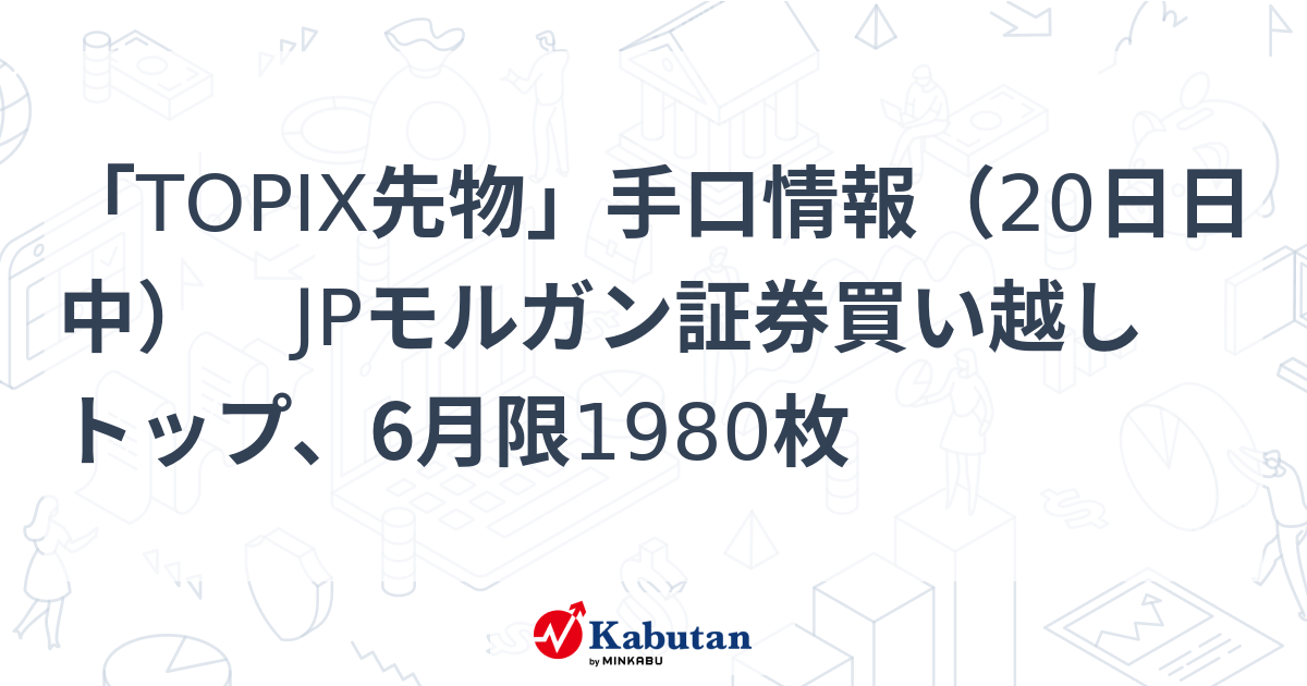 「TOPIX先物」手口情報（20日日中） JPモルガン証券買い越しトップ、6月限1980枚 | 市況 - 株探ニュース