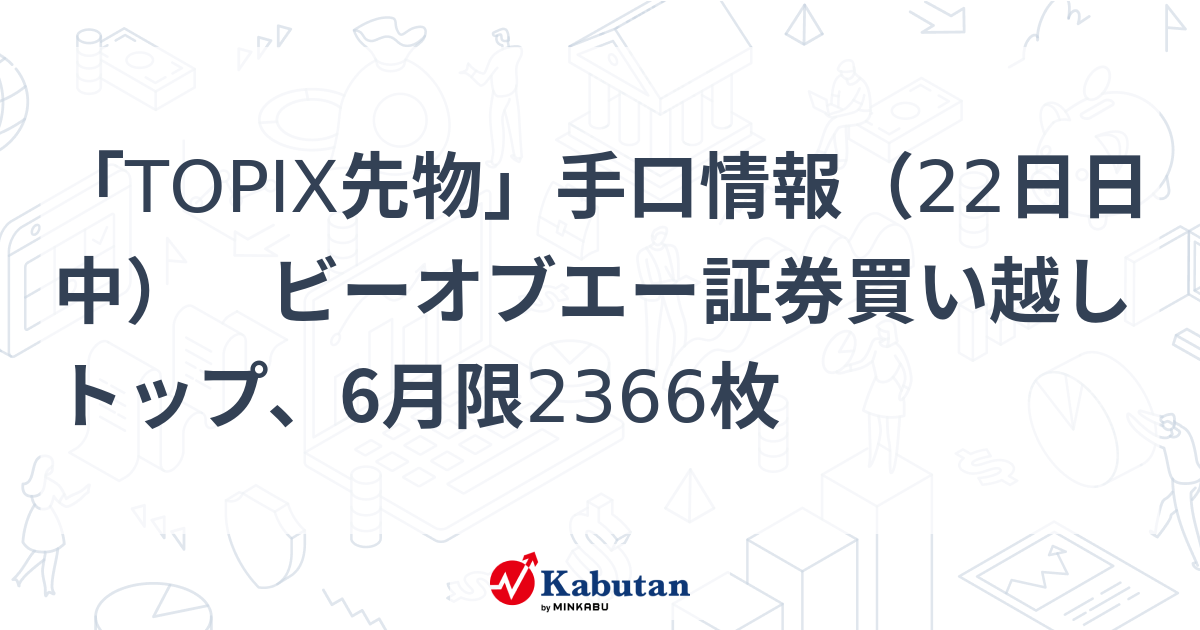 「TOPIX先物」手口情報（22日日中） ビーオブエー証券買い越しトップ、6月限2366枚 | 市況 - 株探ニュース