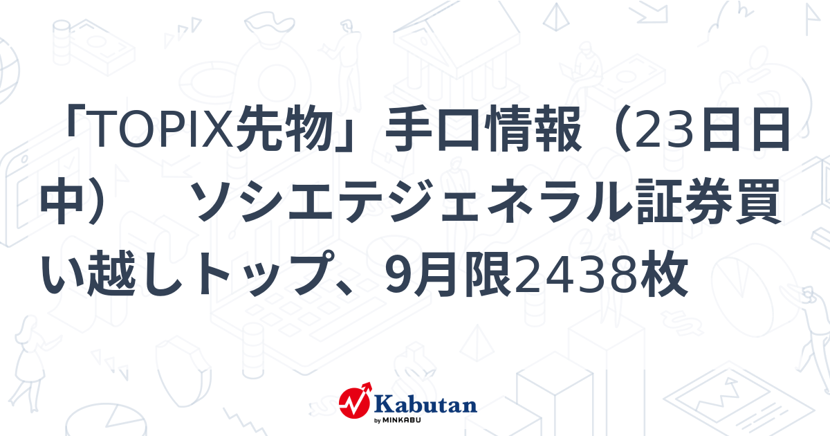 「TOPIX先物」手口情報（23日日中） ソシエテジェネラル証券買い越しトップ、9月限2438枚 | 市況 - 株探ニュース