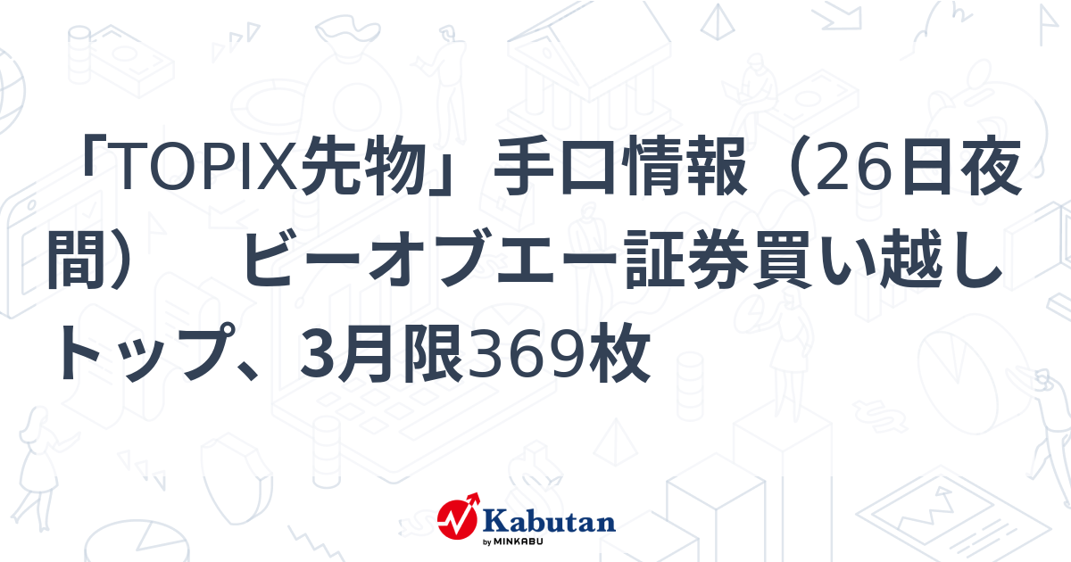 「TOPIX先物」手口情報（26日夜間） ビーオブエー証券買い越しトップ、3月限369枚 | 市況 - 株探ニュース