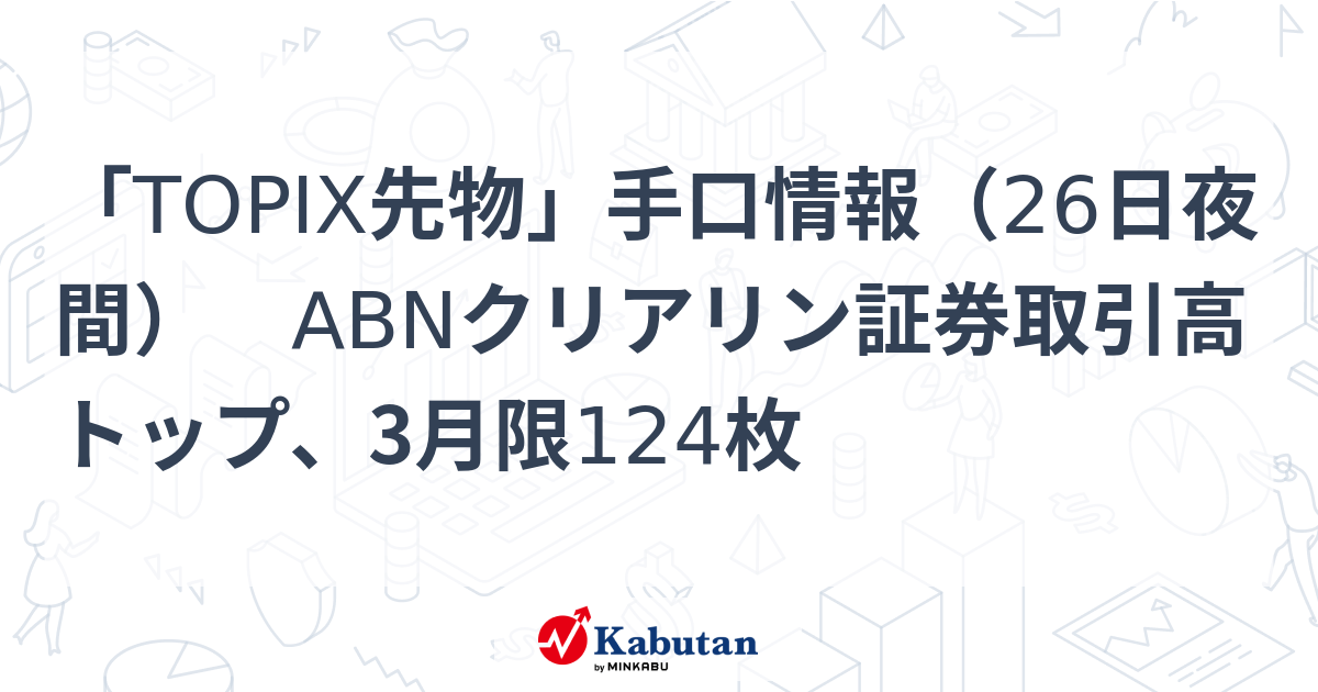 「TOPIX先物」手口情報（26日夜間） ABNクリアリン証券取引高トップ、3月限124枚 | 市況 - 株探ニュース