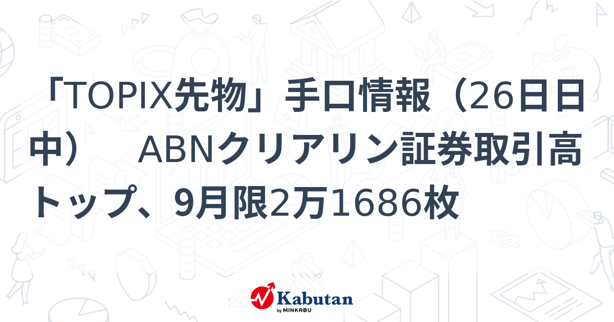 「TOPIX先物」手口情報（26日日中） ABNクリアリン証券取引高トップ、9月限2万1686枚 | 市況 - 株探ニュース