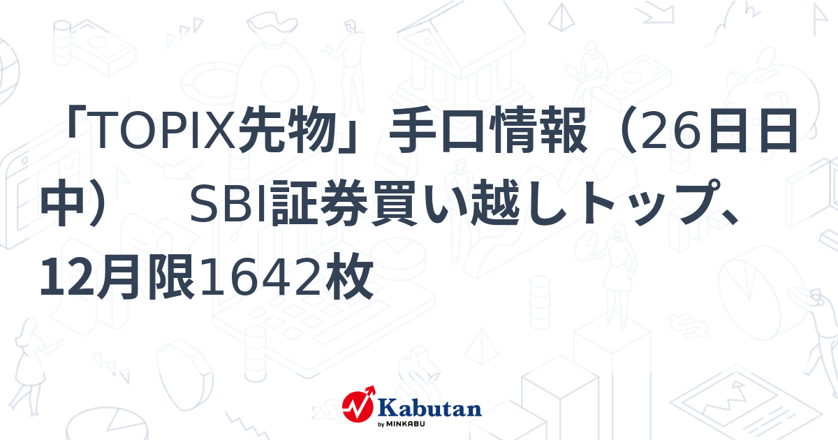 「TOPIX先物」手口情報（26日日中） SBI証券買い越しトップ、12月限1642枚 | 市況 - 株探ニュース
