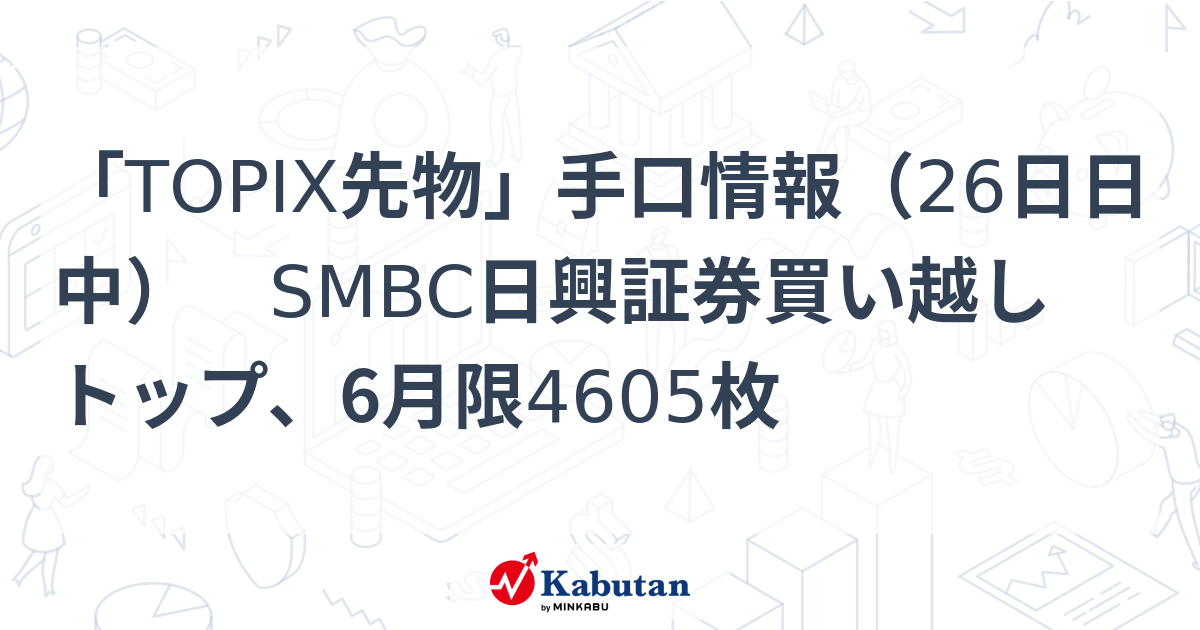 「TOPIX先物」手口情報（26日日中） SMBC日興証券買い越しトップ、6月限4605枚 | 市況 - 株探ニュース