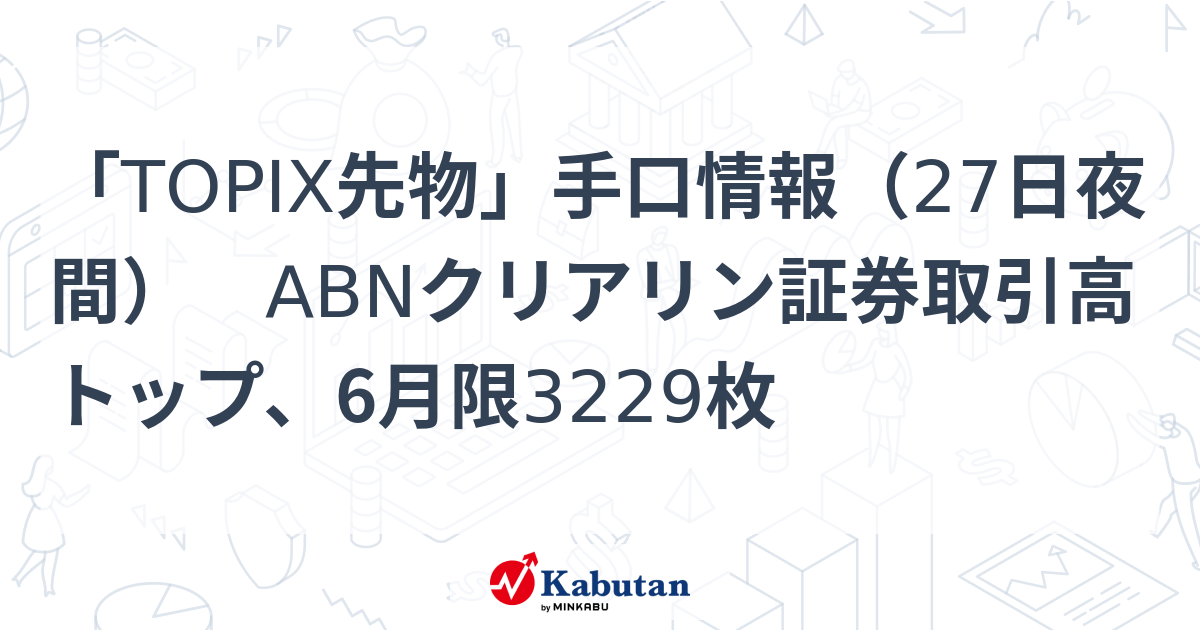 「TOPIX先物」手口情報（27日夜間） ABNクリアリン証券取引高トップ、6月限3229枚 | 市況 - 株探ニュース