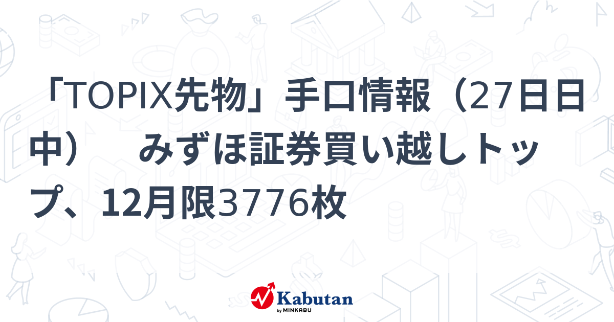 「TOPIX先物」手口情報（27日日中） みずほ証券買い越しトップ、12月限3776枚 | 市況 - 株探ニュース
