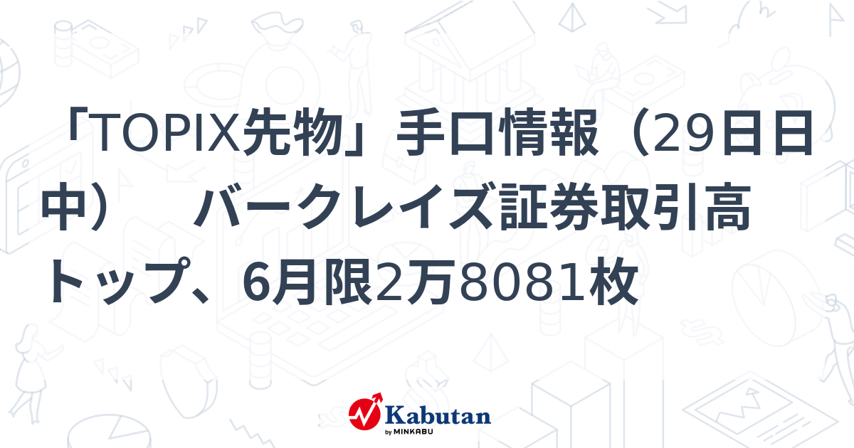 「TOPIX先物」手口情報（29日日中） バークレイズ証券取引高トップ、6月限2万8081枚 | 市況 - 株探ニュース