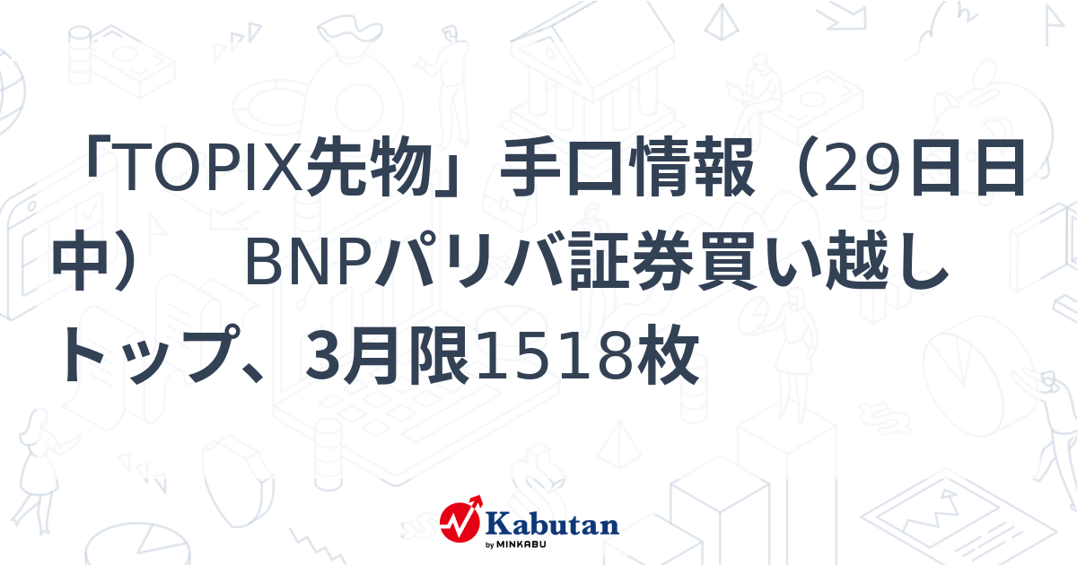「TOPIX先物」手口情報（29日日中） BNPパリバ証券買い越しトップ、3月限1518枚 | 市況 - 株探ニュース