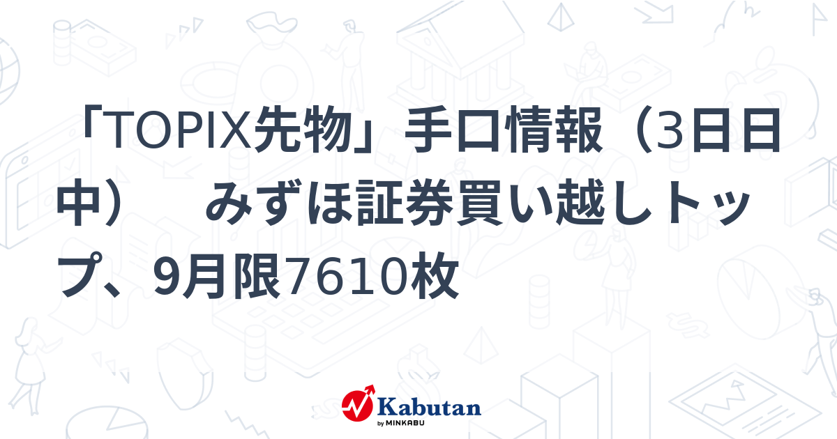 「TOPIX先物」手口情報（3日日中） みずほ証券買い越しトップ、9月限7610枚 | 市況 - 株探ニュース