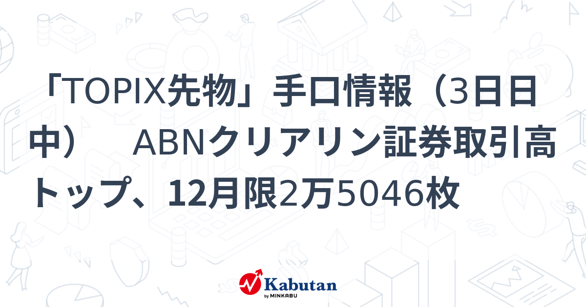 「TOPIX先物」手口情報（3日日中） ABNクリアリン証券取引高トップ、12月限2万5046枚 | 市況 - 株探ニュース