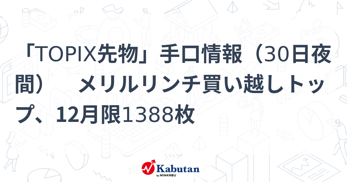 「TOPIX先物」手口情報（30日夜間） メリルリンチ買い越しトップ、12月限1388枚 | 市況 - 株探ニュース