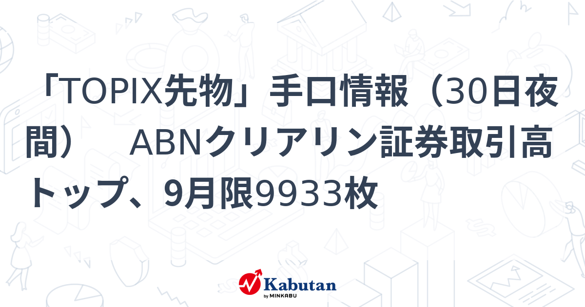 「TOPIX先物」手口情報（30日夜間） ABNクリアリン証券取引高トップ、9月限9933枚 | 市況 - 株探ニュース