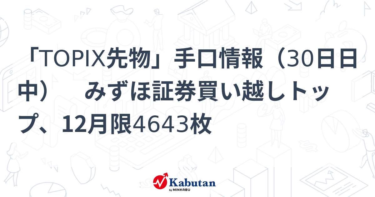 「TOPIX先物」手口情報（30日日中） みずほ証券買い越しトップ、12月限4643枚 | 市況 - 株探ニュース