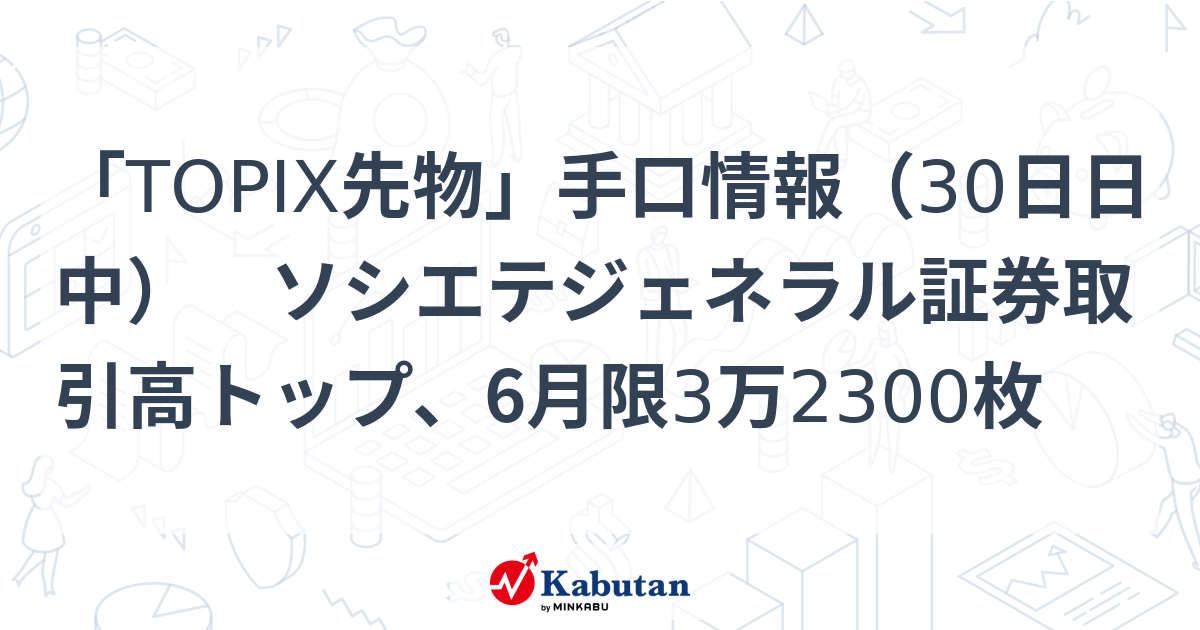 「TOPIX先物」手口情報（30日日中） ソシエテジェネラル証券取引高トップ、6月限3万2300枚 | 市況 - 株探ニュース