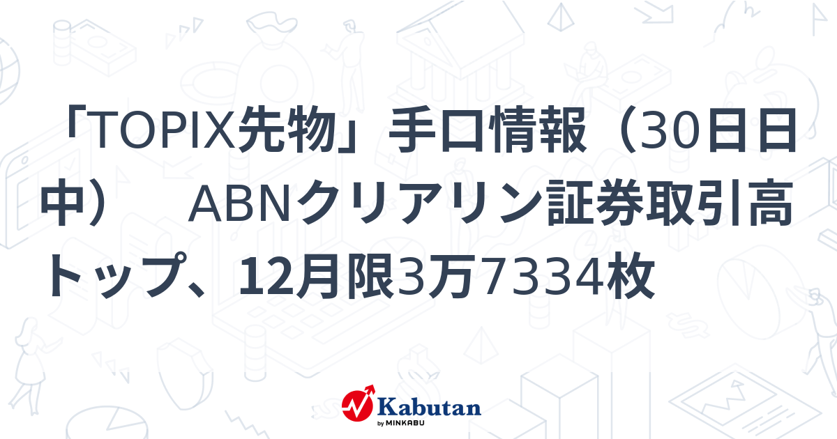 「TOPIX先物」手口情報（30日日中） ABNクリアリン証券取引高トップ、12月限3万7334枚 | 市況 - 株探ニュース