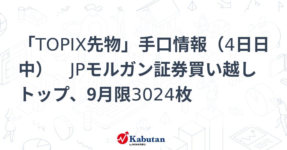 「TOPIX先物」手口情報（4日日中） JPモルガン証券買い越しトップ、9月限3024枚 | 市況 - 株探ニュース