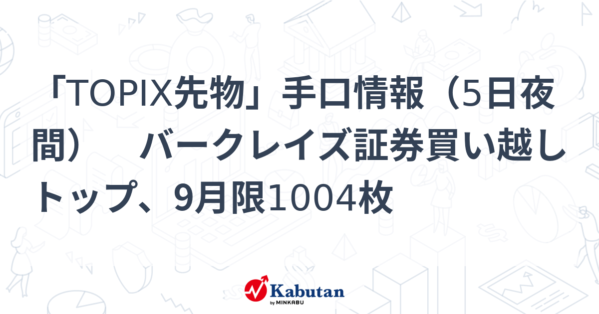 「TOPIX先物」手口情報（5日夜間） バークレイズ証券買い越しトップ、9月限1004枚 | 市況 - 株探ニュース