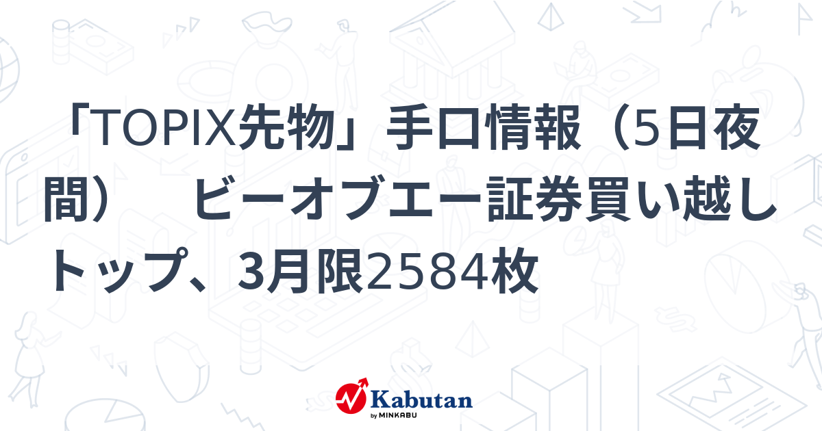 「TOPIX先物」手口情報（5日夜間） ビーオブエー証券買い越しトップ、3月限2584枚 | 市況 - 株探ニュース