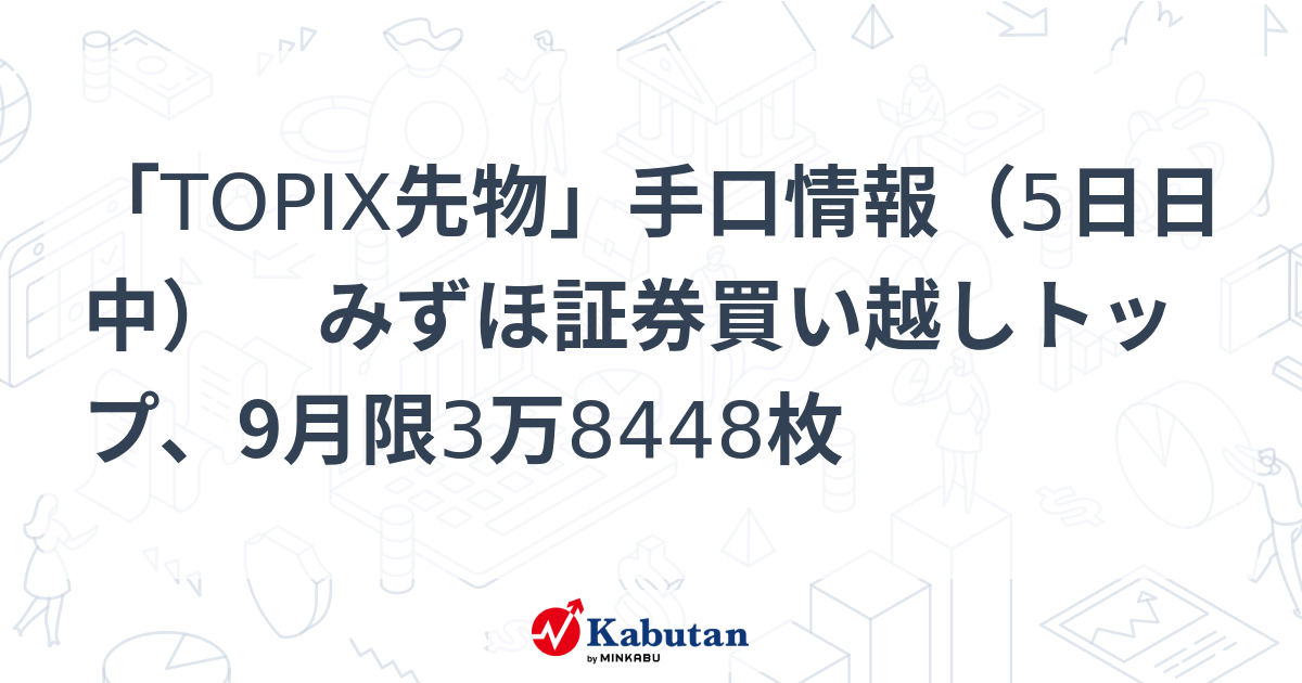 「TOPIX先物」手口情報（5日日中） みずほ証券買い越しトップ、9月限3万8448枚 | 市況 - 株探ニュース