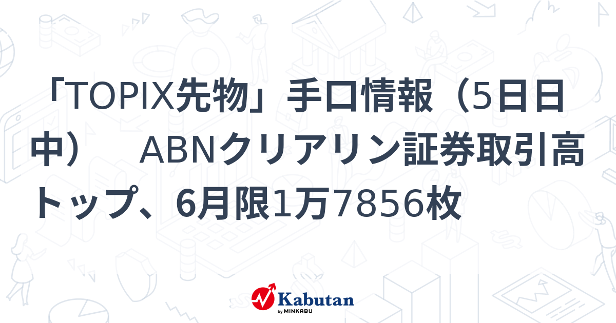 「TOPIX先物」手口情報（5日日中） ABNクリアリン証券取引高トップ、6月限1万7856枚 | 市況 - 株探ニュース
