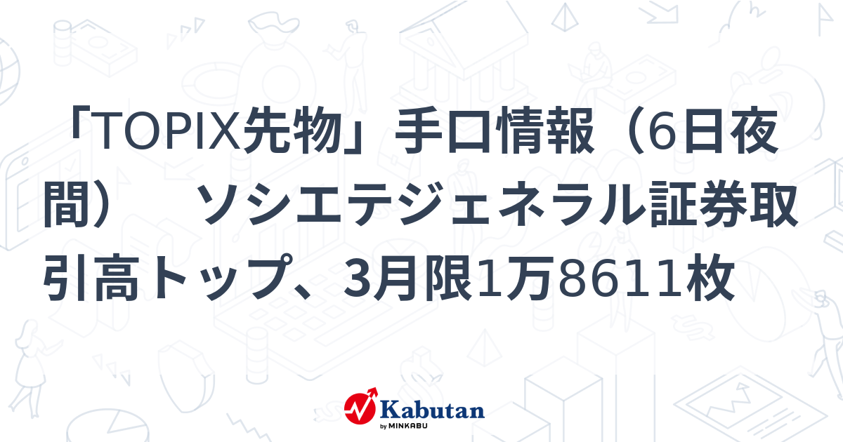 「TOPIX先物」手口情報（6日夜間） ソシエテジェネラル証券取引高トップ、3月限1万8611枚 | 市況 - 株探ニュース
