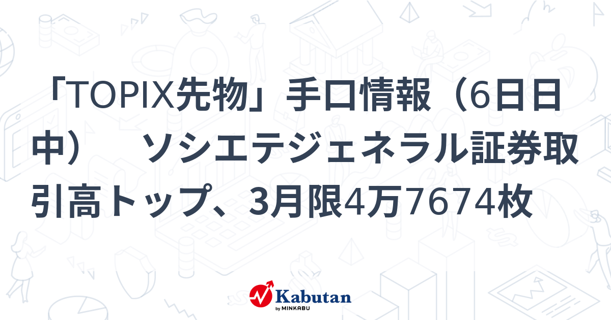「TOPIX先物」手口情報（6日日中） ソシエテジェネラル証券取引高トップ、3月限4万7674枚 | 市況 - 株探ニュース