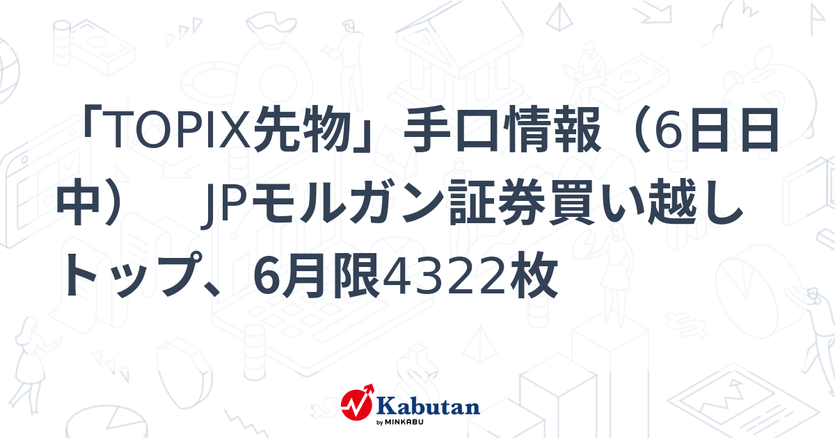 「TOPIX先物」手口情報（6日日中） JPモルガン証券買い越しトップ、6月限4322枚 | 市況 - 株探ニュース
