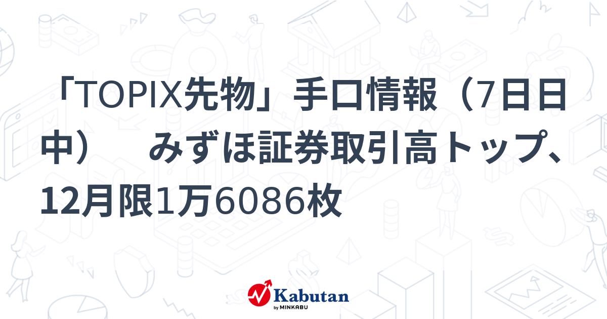 「TOPIX先物」手口情報（7日日中） みずほ証券取引高トップ、12月限1万6086枚 | 市況 - 株探ニュース