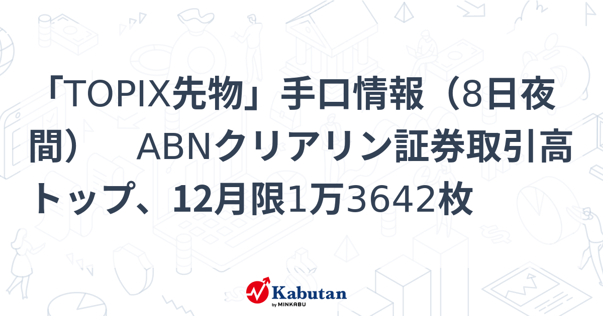 「TOPIX先物」手口情報（8日夜間） ABNクリアリン証券取引高トップ、12月限1万3642枚 | 市況 - 株探ニュース
