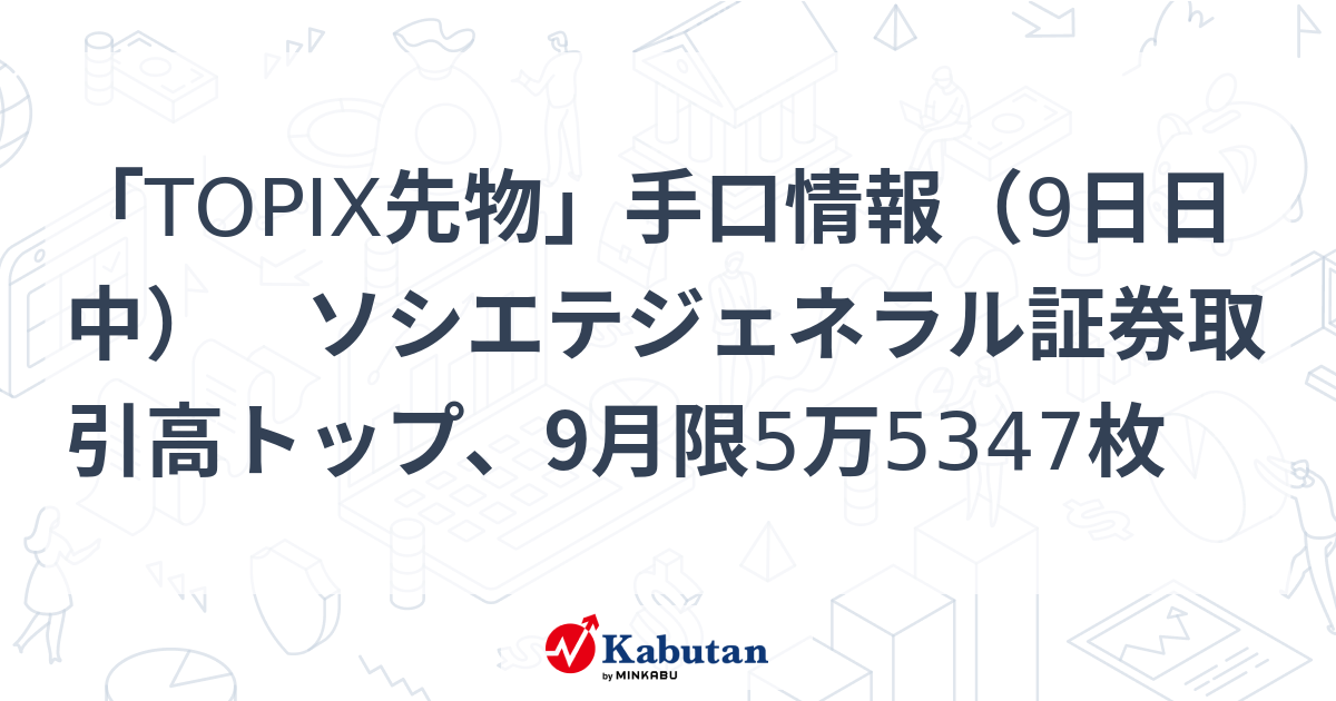 「TOPIX先物」手口情報（9日日中） ソシエテジェネラル証券取引高トップ、9月限5万5347枚 | 市況 - 株探ニュース