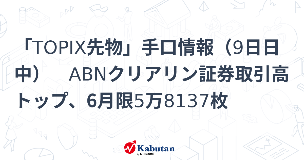 「TOPIX先物」手口情報（9日日中） ABNクリアリン証券取引高トップ、6月限5万8137枚 | 市況 - 株探ニュース