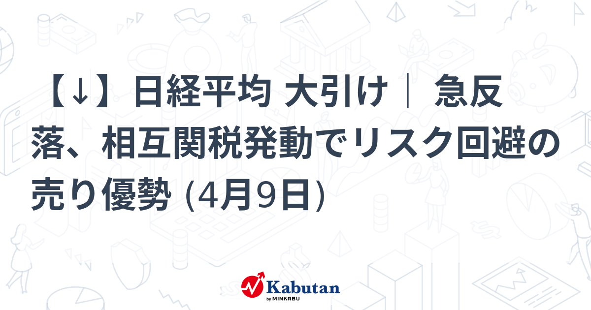 【↓】日経平均 大引け｜ 急反落、相互関税発動でリスク回避の売り優勢 (4月9日) | 市況 - 株探ニュース