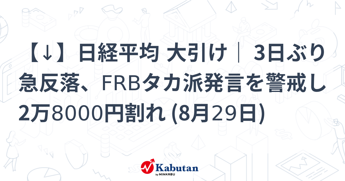 【↓】日経平均 大引け｜ 3日ぶり急反落、FRBタカ派発言を警戒し2万8000円割れ (8月29日) | 市況 - 株探ニュース