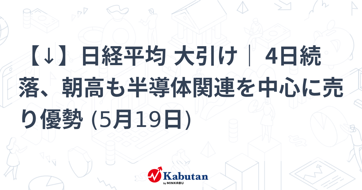 【↓】日経平均 大引け｜ 4日続落、朝高も半導体関連を中心に売り優勢 (5月19日) | 市況 - 株探ニュース