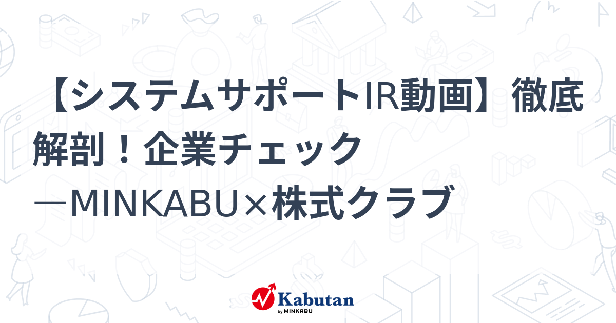 【システムサポートIR動画】徹底解剖！企業チェック―MINKABU×株式クラブ | 個別株 - 株探ニュース