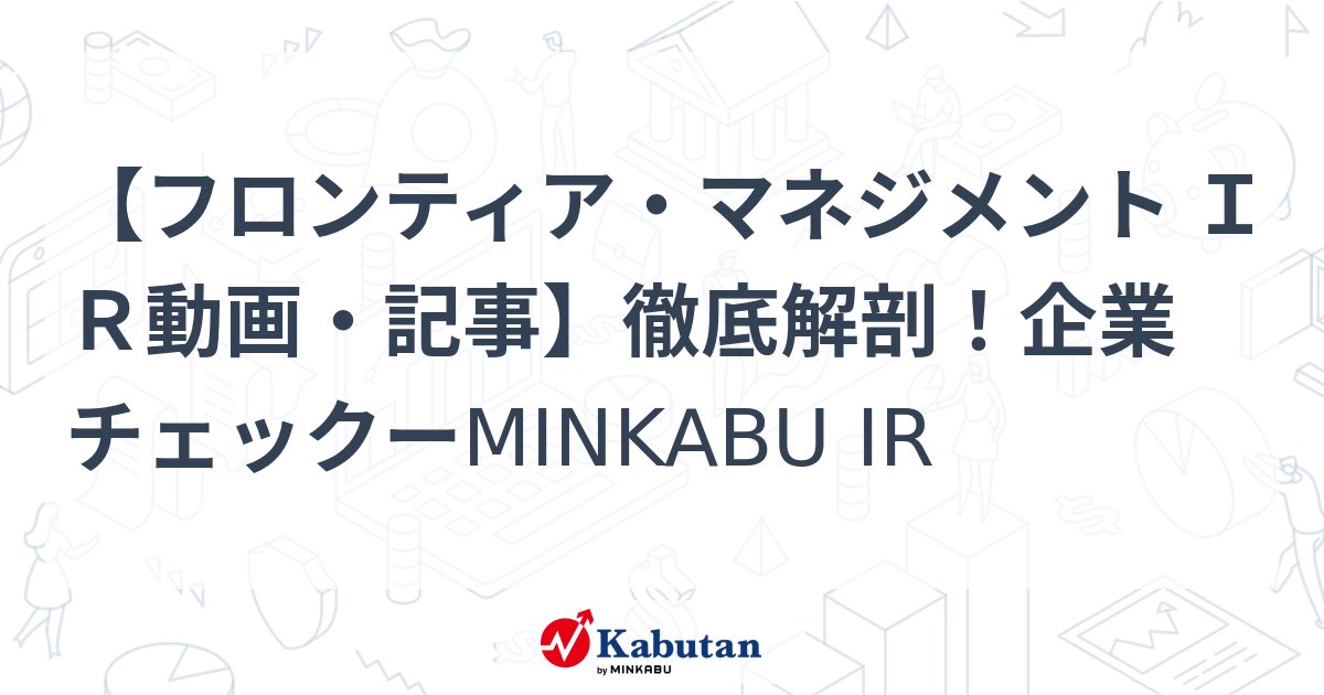 【フロンティア・マネジメント IR動画・記事】徹底解剖！企業チェックーMINKABU IR | 個別株 - 株探ニュース