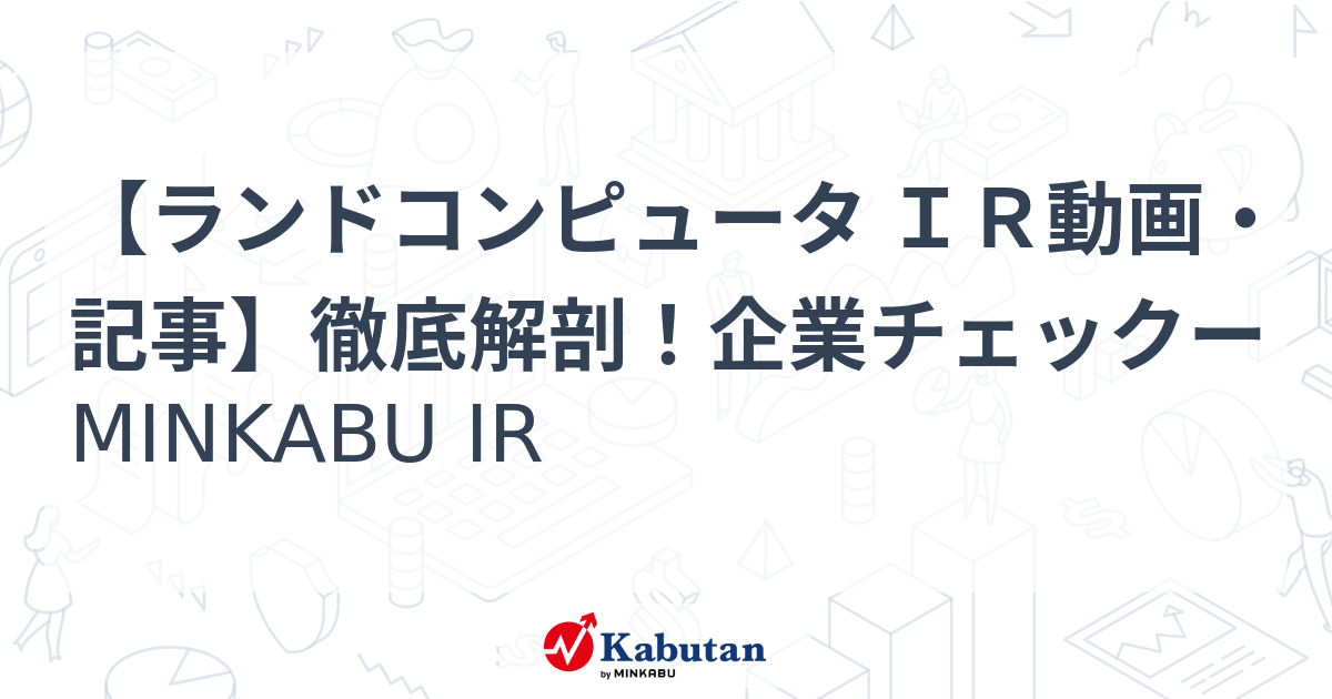 【ランドコンピュータ IR動画・記事】徹底解剖！企業チェックーMINKABU IR | 個別株 - 株探ニュース