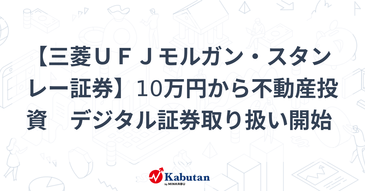 【三菱UFJモルガン・スタンレー証券】10万円から不動産投資 デジタル証券取り扱い開始 | 業界 - 株探ニュース