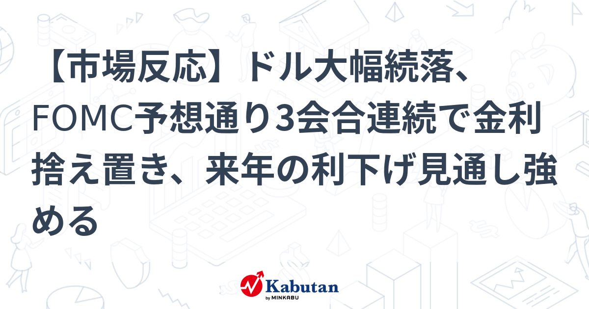 【市場反応】ドル大幅続落、FOMC予想通り3会合連続で金利捨え置き、来年の利下げ見通し強める | 市況 - 株探ニュース