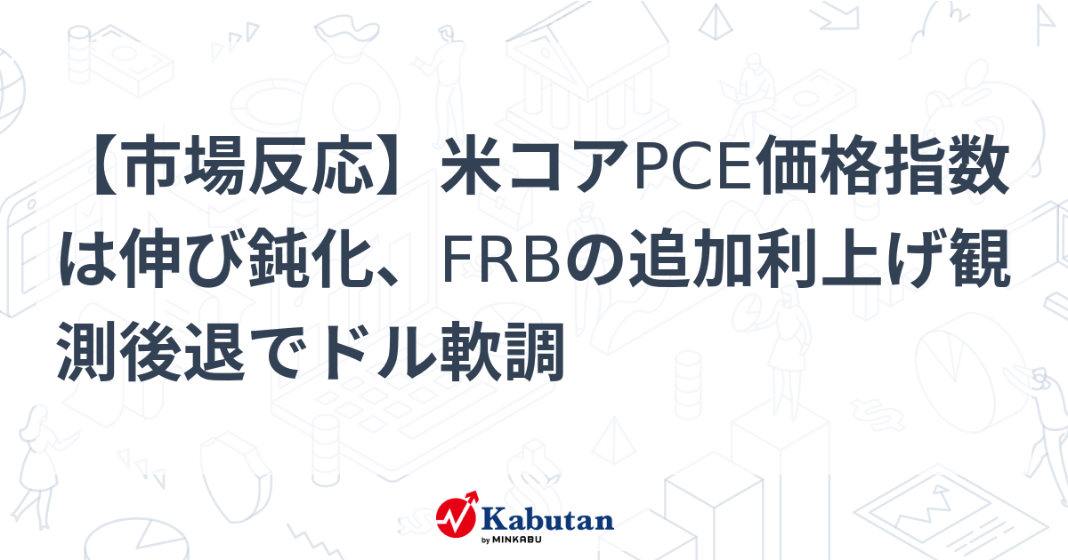 【市場反応】米コアPCE価格指数は伸び鈍化、FRBの追加利上げ観測後退でドル軟調 | 市況 - 株探ニュース
