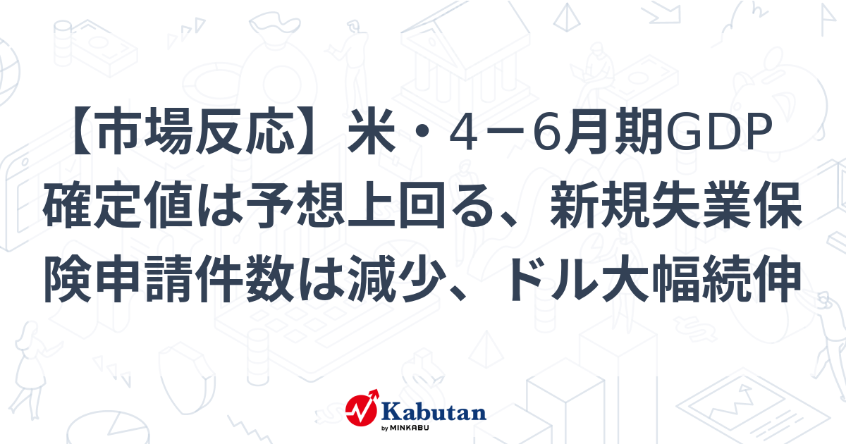 【市場反応】米・4－6月期GDP確定値は予想上回る、新規失業保険申請件数は減少、ドル大幅続伸 | 市況 - 株探ニュース