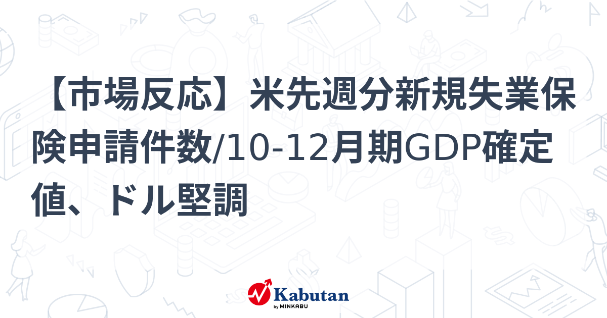 【市場反応】米先週分新規失業保険申請件数/10-12月期GDP確定値、ドル堅調 | 市況 - 株探ニュース
