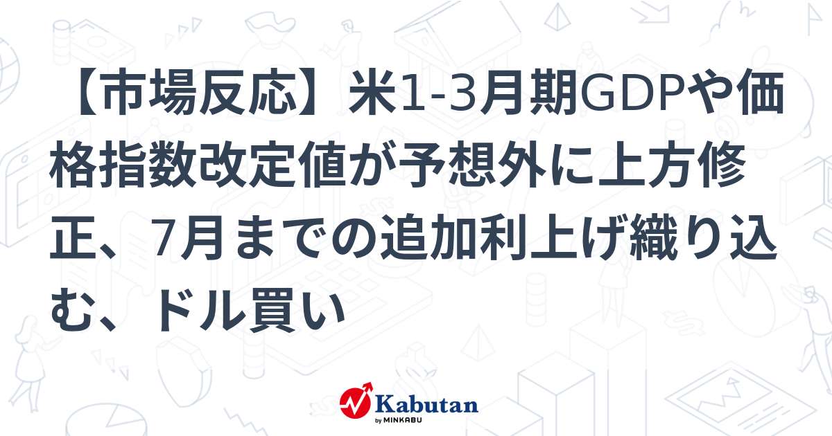 【市場反応】米1-3月期GDPや価格指数改定値が予想外に上方修正、7月までの追加利上げ織り込む、ドル買い | 市況 - 株探ニュース