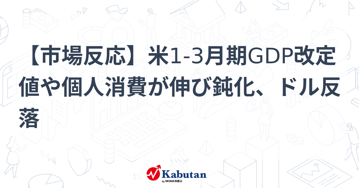 【市場反応】米1-3月期GDP改定値や個人消費が伸び鈍化、ドル反落 | 市況 - 株探ニュース