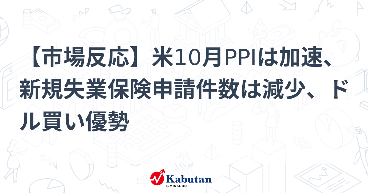 【市場反応】米10月PPIは加速、新規失業保険申請件数は減少、ドル買い優勢 | 市況 - 株探ニュース