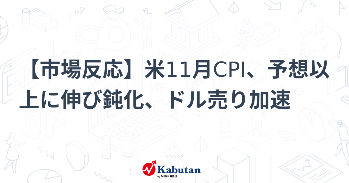 【市場反応】米11月CPI、予想以上に伸び鈍化、ドル売り加速 | 市況 - 株探ニュース