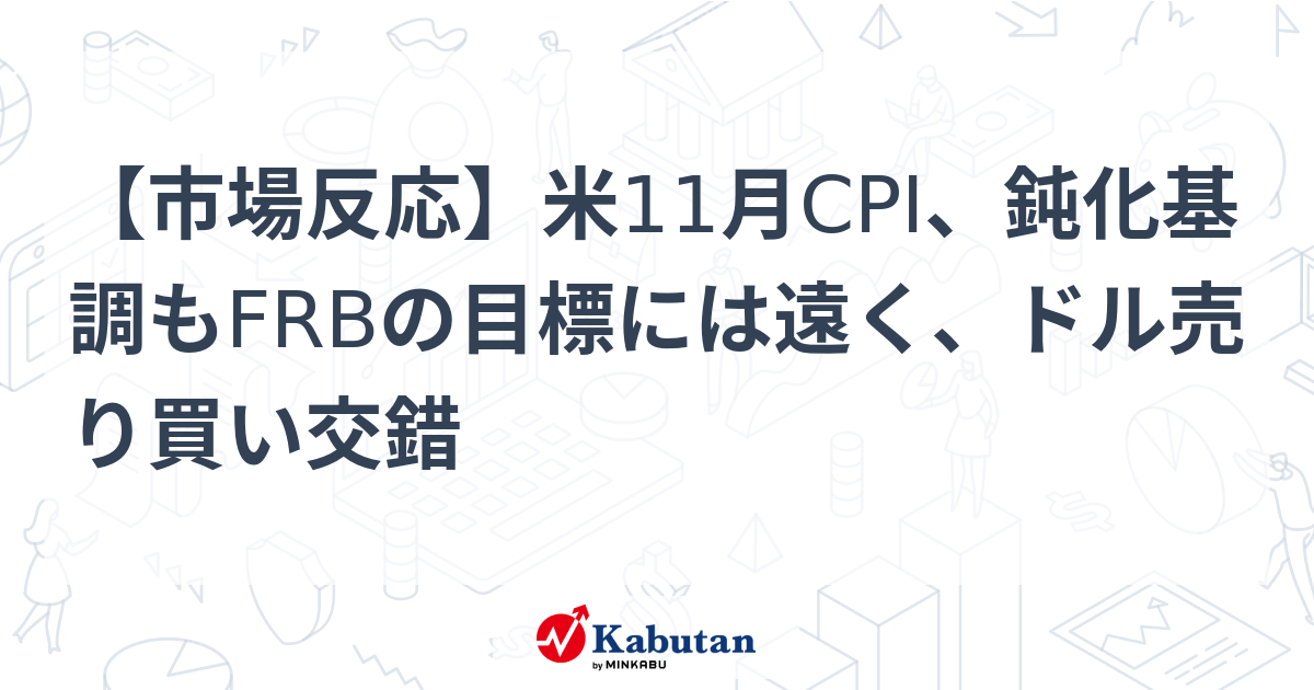 【市場反応】米11月CPI、鈍化基調もFRBの目標には遠く、ドル売り買い交錯 | 市況 - 株探ニュース