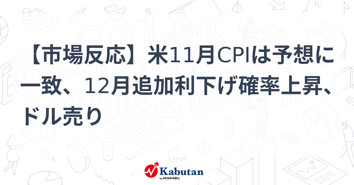 【市場反応】米11月CPIは予想に一致、12月追加利下げ確率上昇、ドル売り | 市況 - 株探ニュース