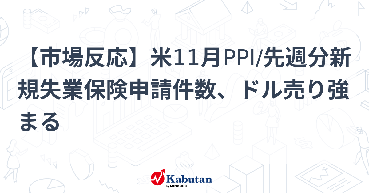 【市場反応】米11月PPI/先週分新規失業保険申請件数、ドル売り強まる | 市況 - 株探ニュース